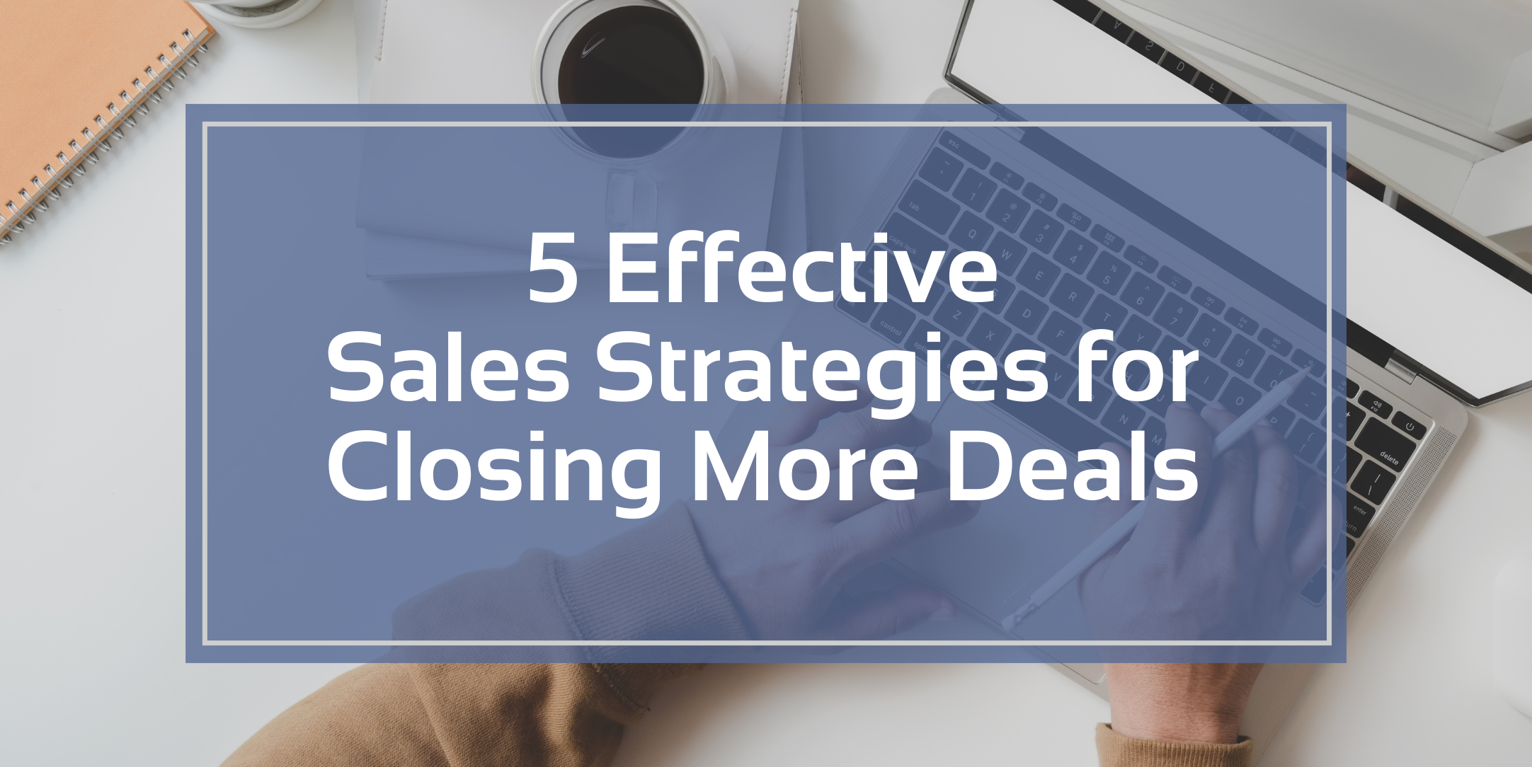 5 Effective Sales Strategies For Closing More Deals
